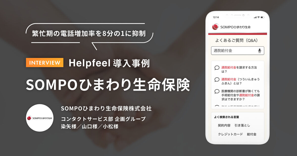 導入事例-SOMPOひまわり生命保険株式会社様|ノンボイス対応の「本丸」としてHelpfeelを採用。繁忙期の電話増加率を1/8に抑制|株式会社Helpfeel(ヘルプフィール) -検索型AI ...